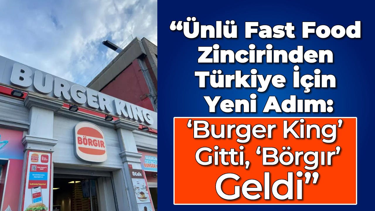 "Ünlü Fast Food Zincirinden Türkiye İçin Yeni Adım: 'Burger King' Gitti ...