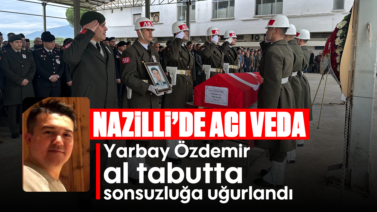Yarbay Özdemir al tabutta sonsuzluğa uğurlandı: Nazilli’de acı veda ...
